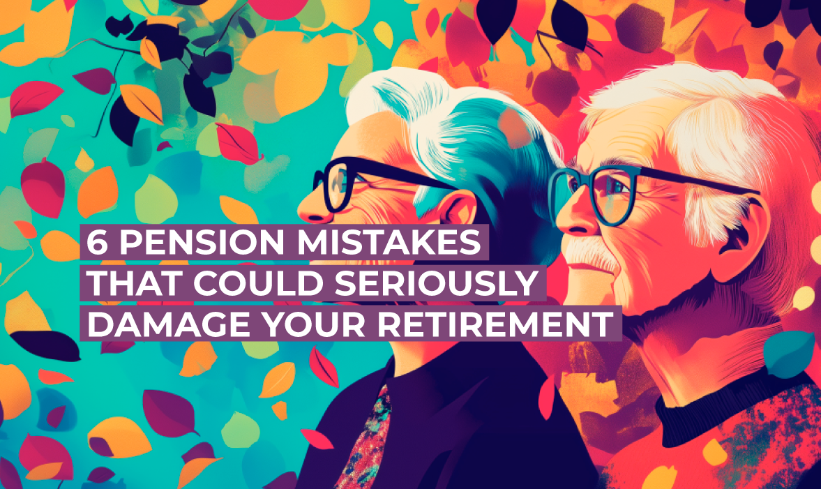 6 Pension Mistakes That Could Damage Your Retirement
